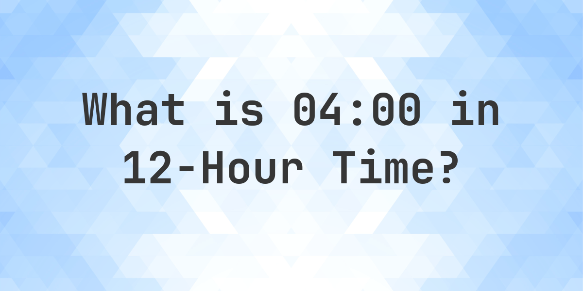 What Time is 04:00? | 24 to 12 Hour Conversion - Calculatio