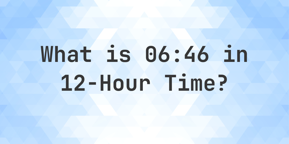 What Time is 06:46? | 24 to 12 Hour Conversion - Calculatio