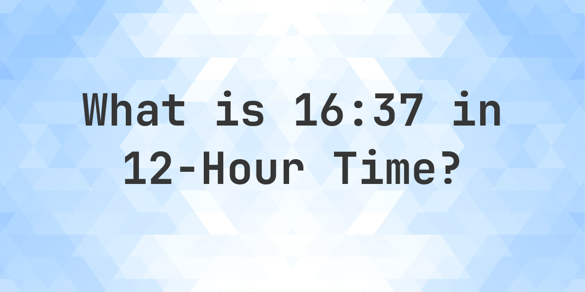 What Time is 16:37? | 24 to 12 Hour Conversion - Calculatio