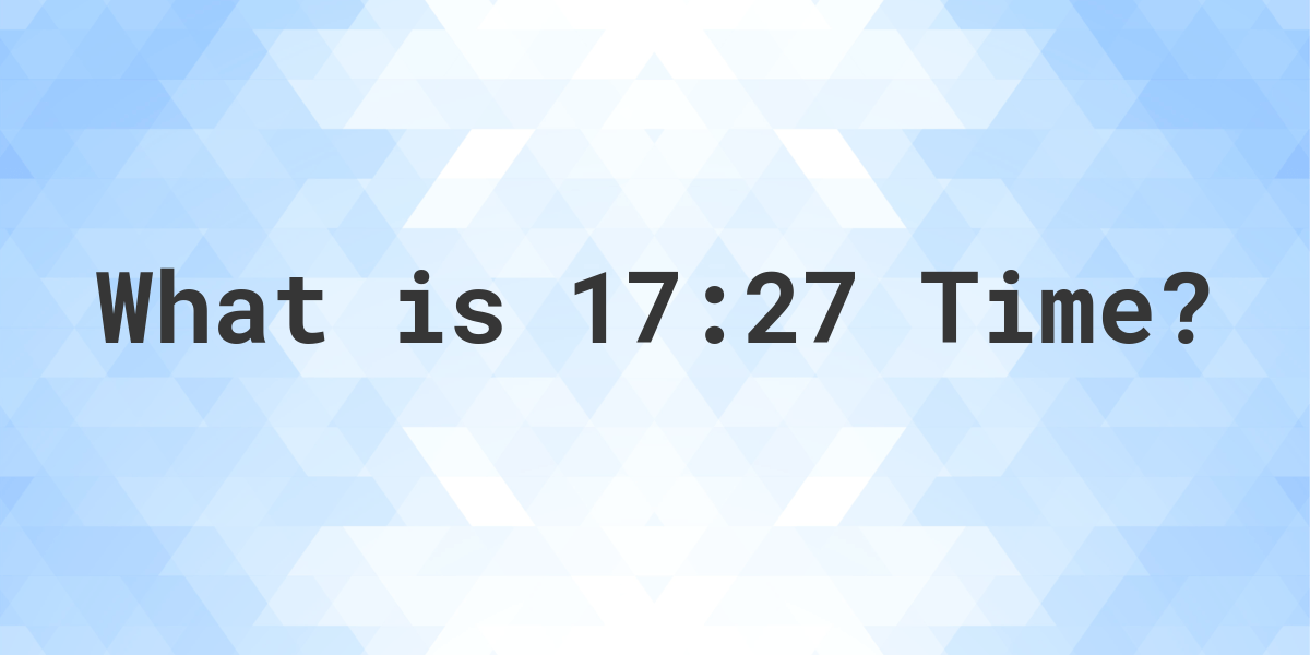 What Time is 17:27? - Calculatio