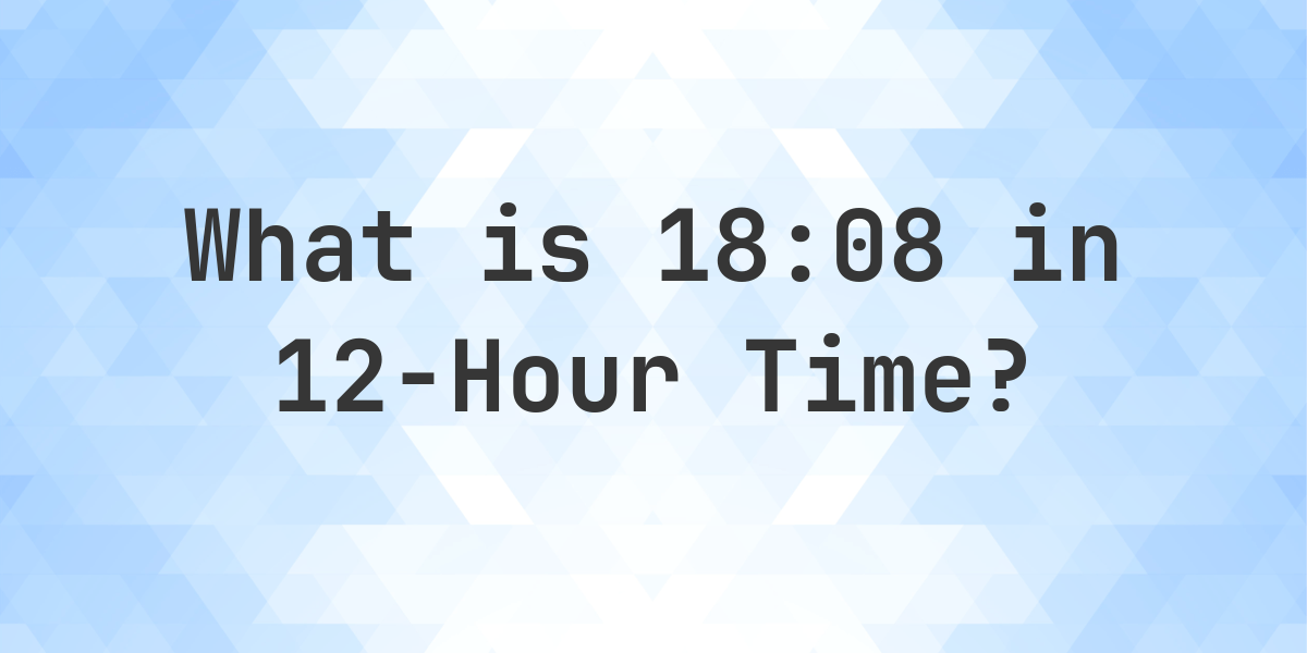 What Time is 18:08? | 24 to 12 Hour Conversion - Calculatio