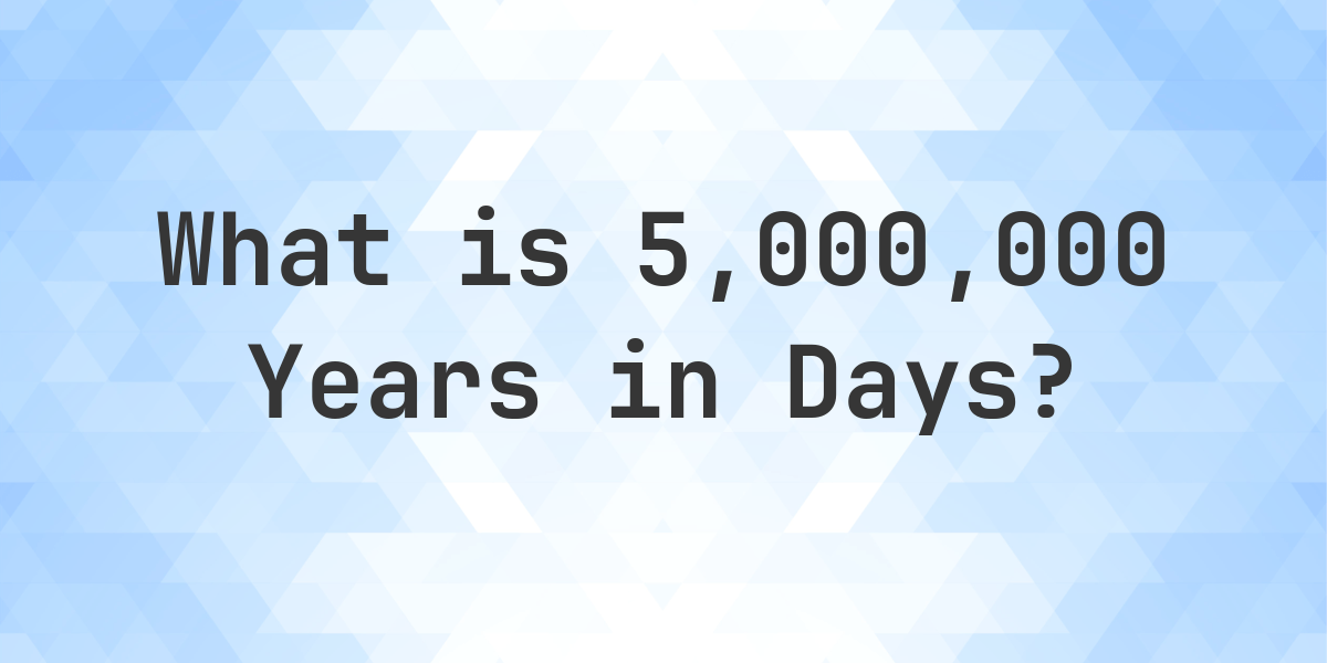 How Many Days Are In 5,000,000 Years? - Calculatio