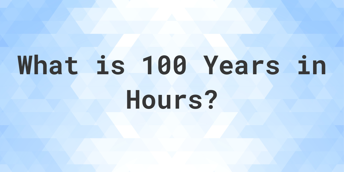 How Many Hours Are In 100 Years? - Calculatio