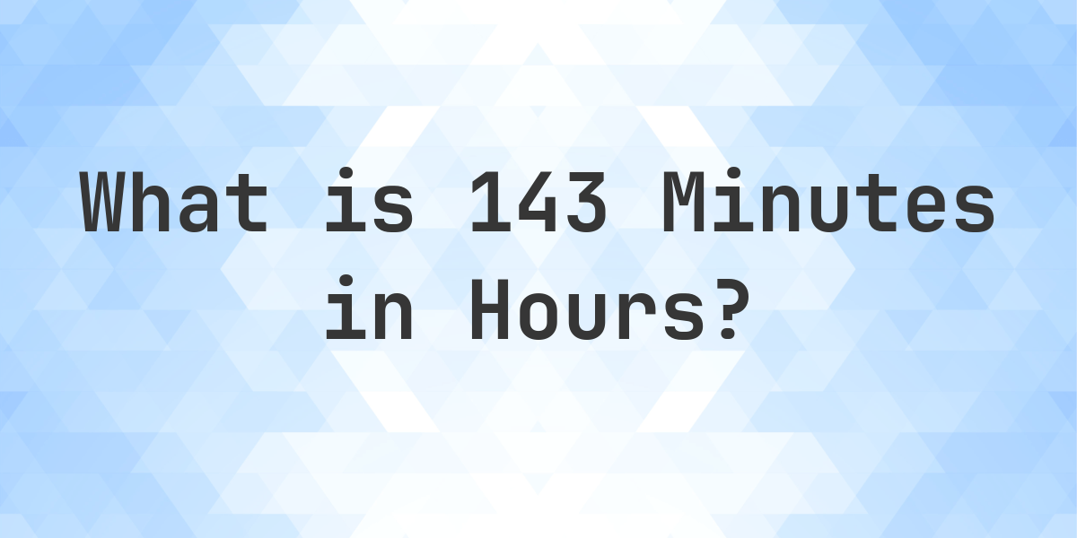 How Many Hours Are In 143 Minutes? - Calculatio