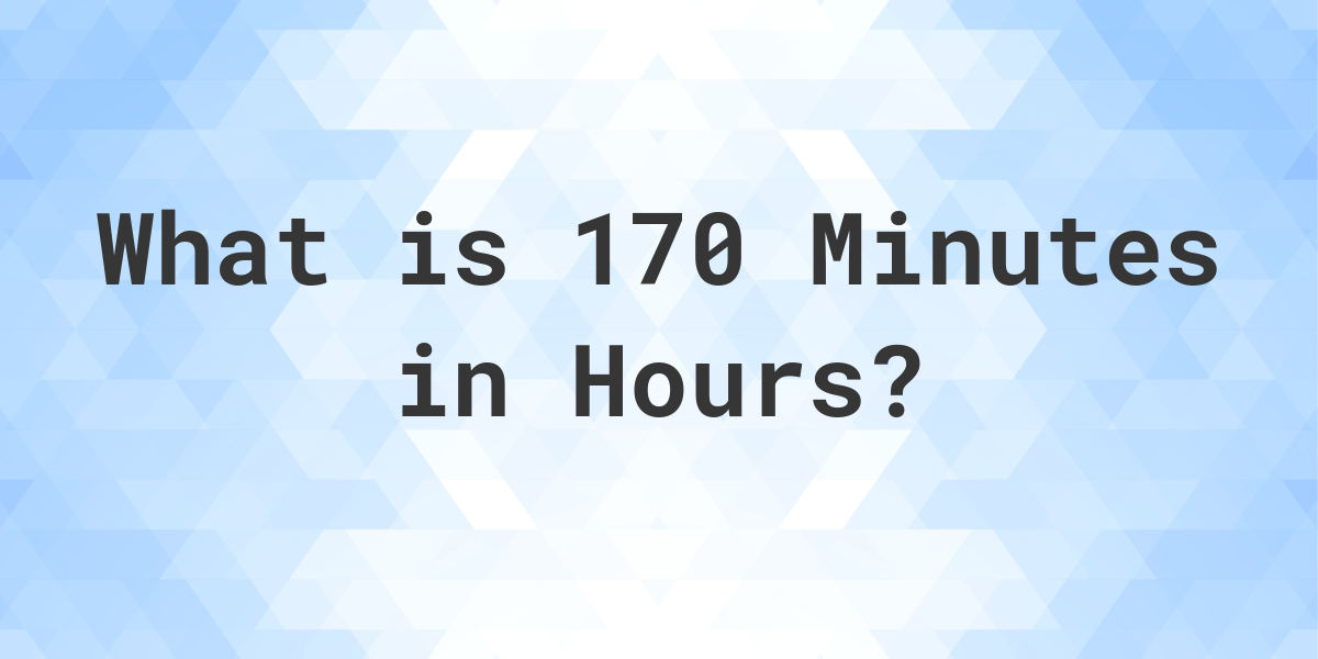 How Many Hours Are In 170 Minutes? - Calculatio