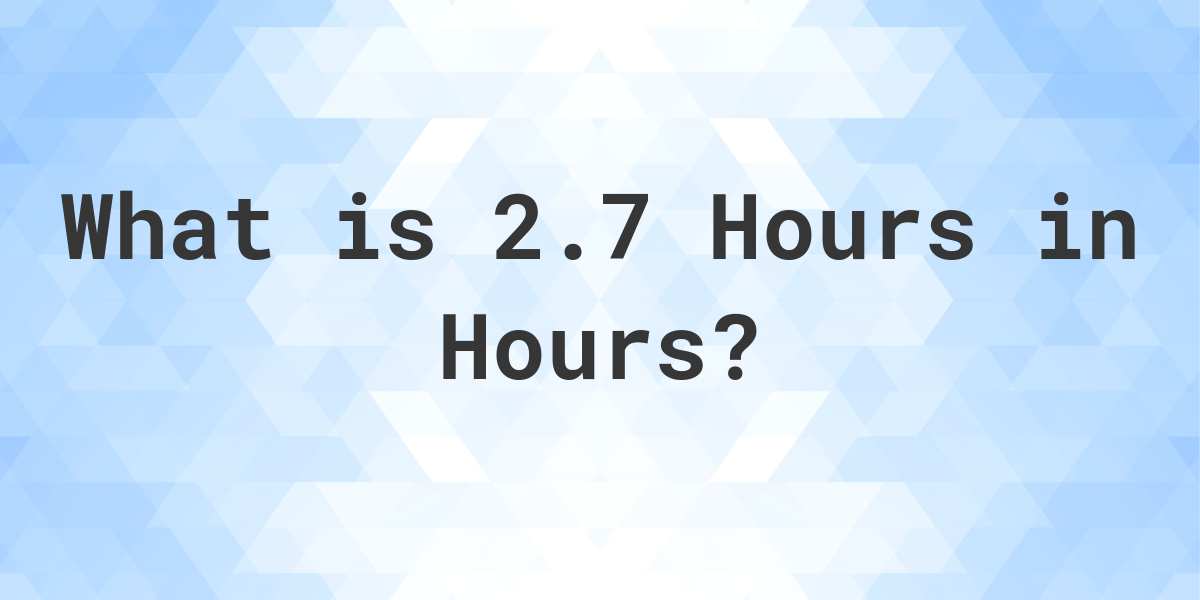 How Many Hours Are In 2.7 Hours? - Calculatio