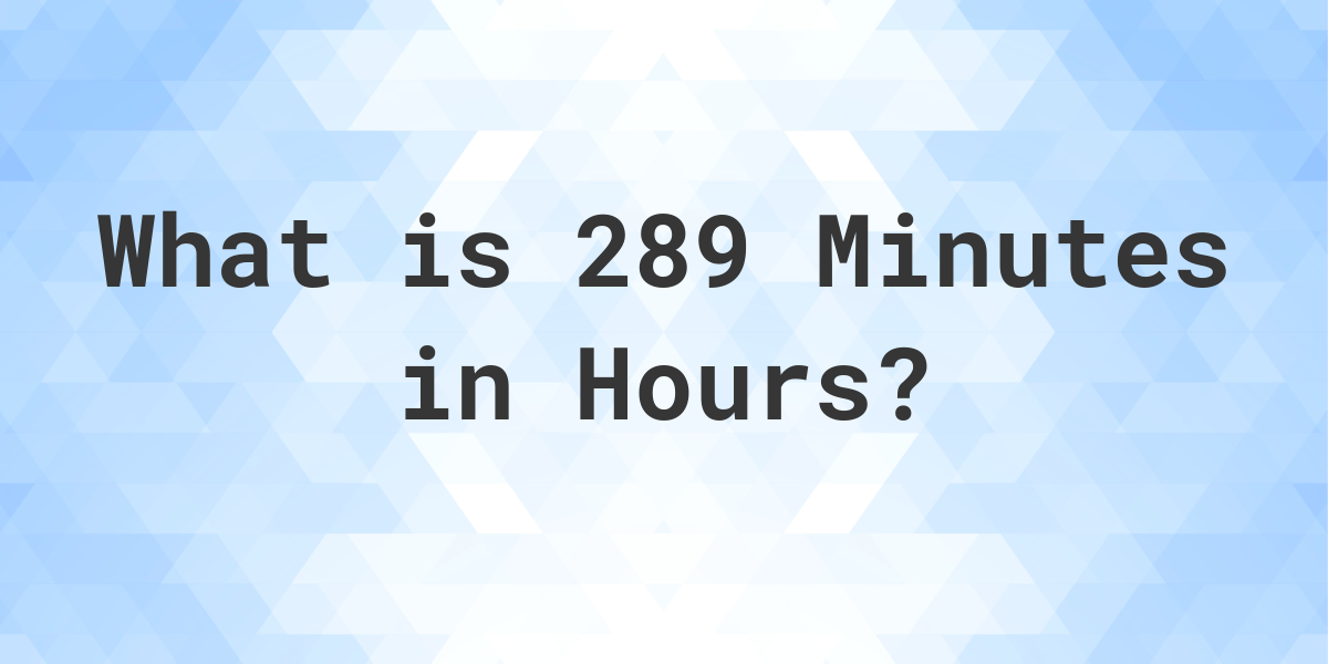 How Many Hours Are In 289 Minutes? - Calculatio