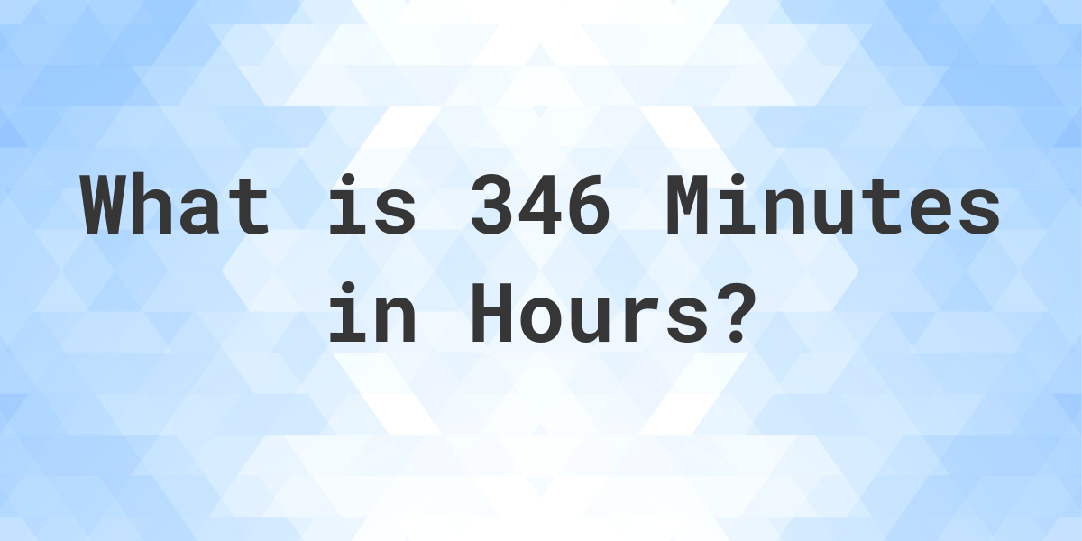 How Many Hours Are In 346 Minutes? - Calculatio