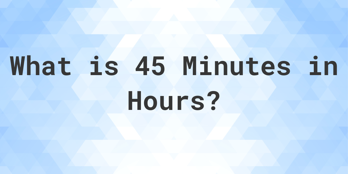 How Many Hours Are In 45 Minutes? - Calculatio