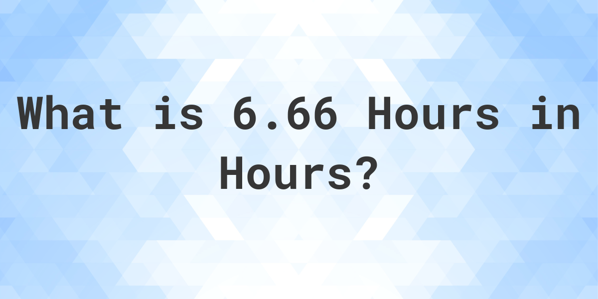How Many Hours Are In 6.66 Hours? - Calculatio