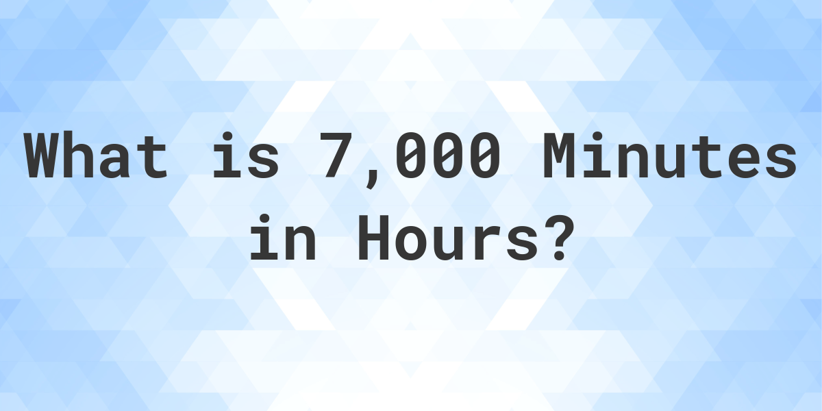 How Many Hours Are In 7,000 Minutes? - Calculatio