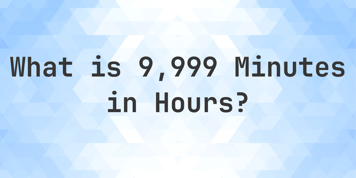How Many Hours Are In 9,999 Minutes? - Calculatio