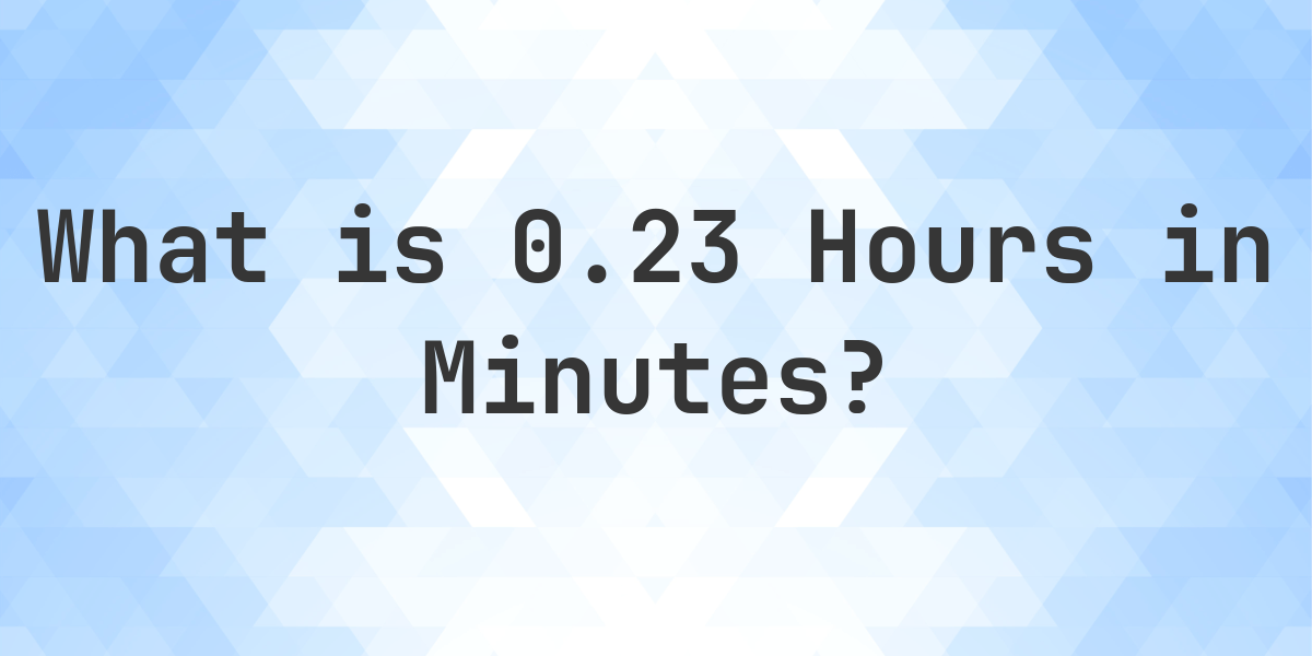 How Many Minutes Are In 0.23 Hours? - Calculatio