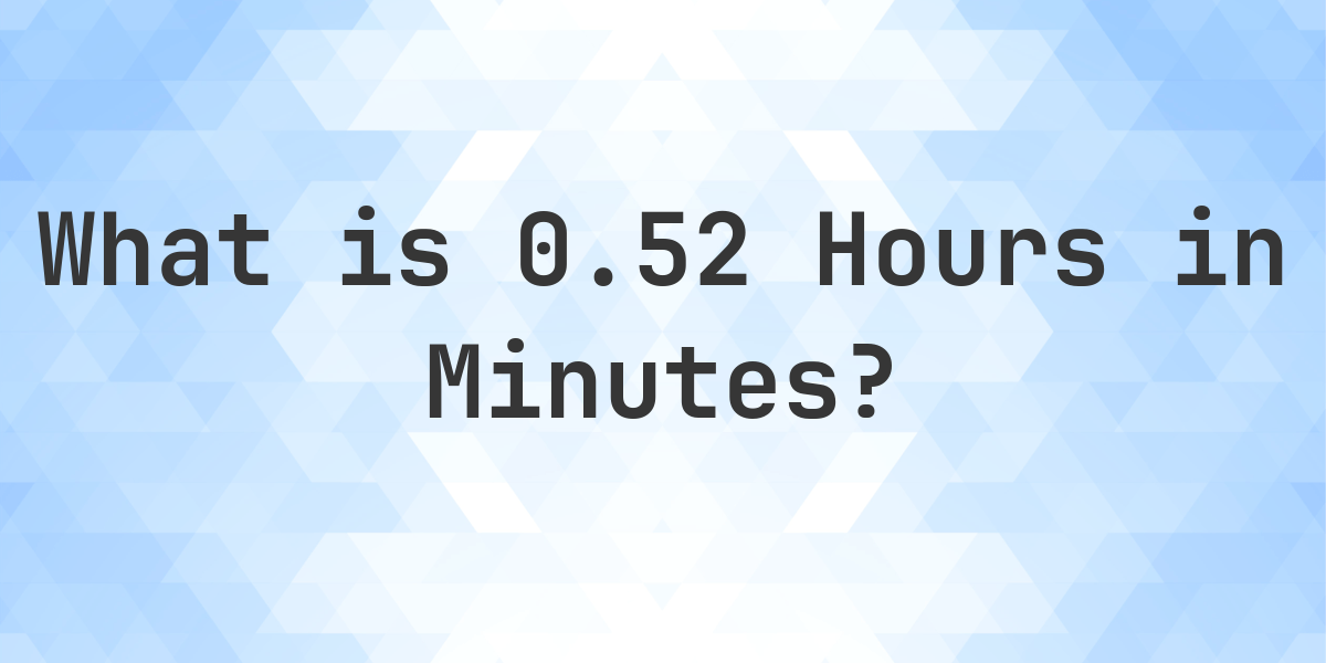 How Many Minutes Are In 0.52 (0 1/2) Hours? - Calculatio