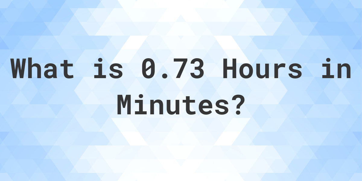How Many Minutes Are In 0.73 Hours? - Calculatio