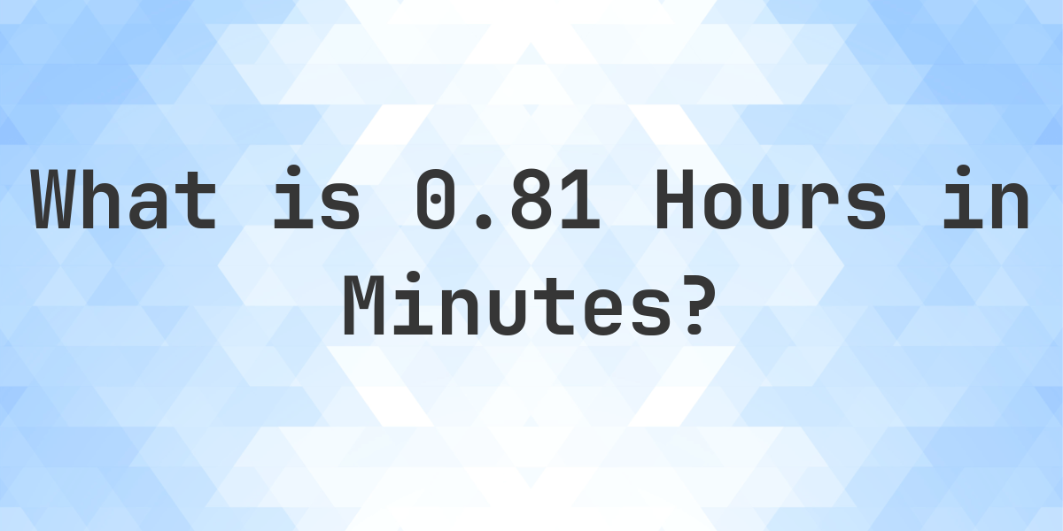 How Many Minutes Are In 0.81 Hours? - Calculatio
