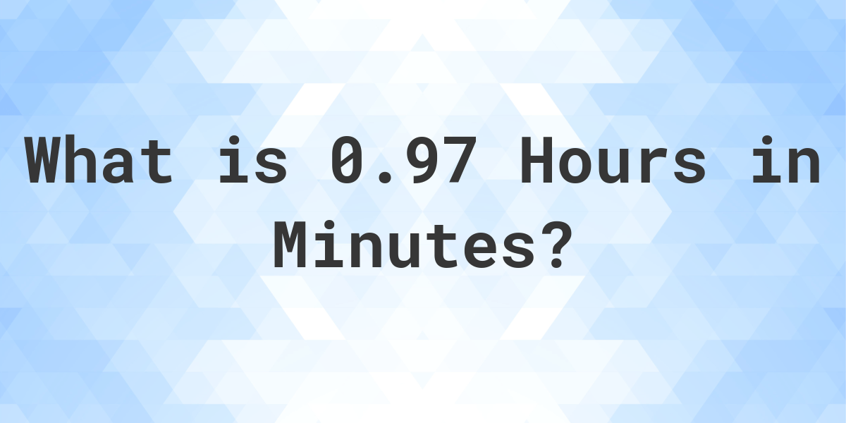How Many Minutes Are In 0.97 Hours? - Calculatio