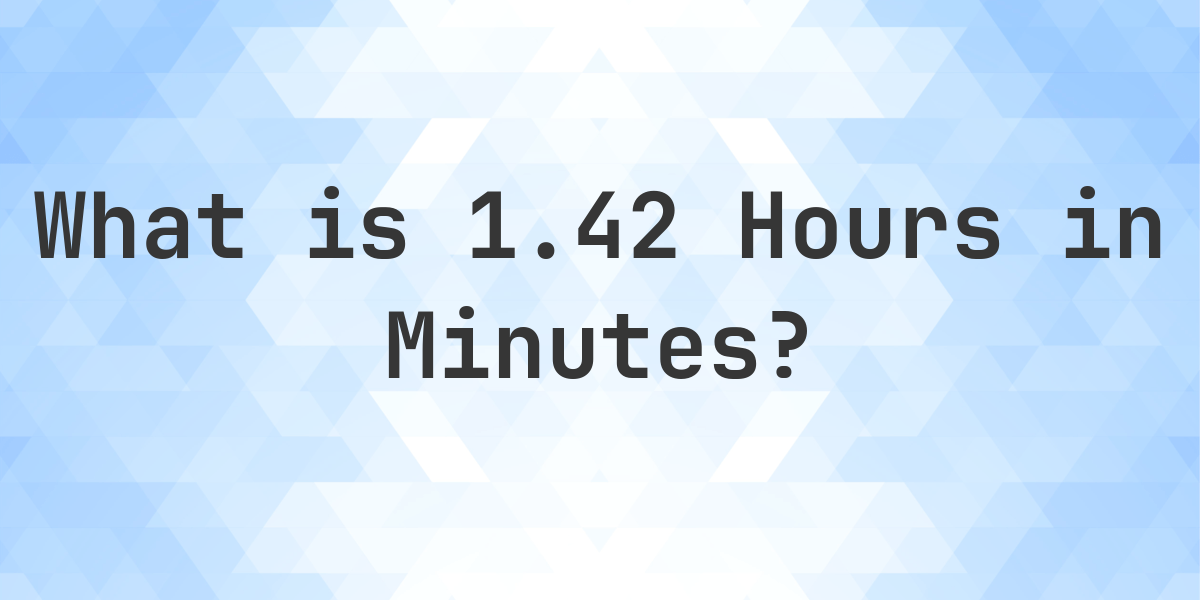 How Many Minutes Are In 1.42 Hours? - Calculatio