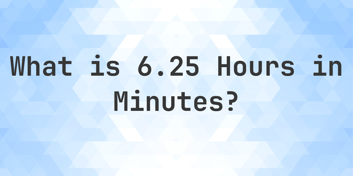 How Many Minutes Are In 6.25 (6 1/4) Hours? - Calculatio