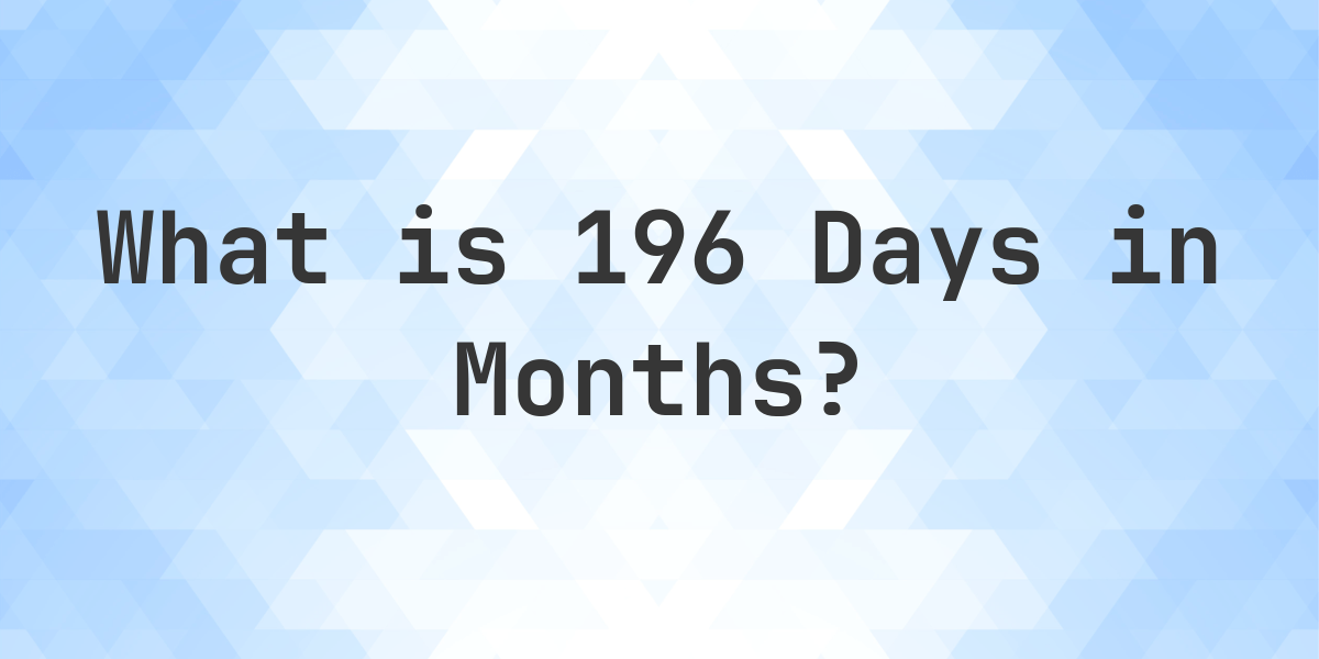 How Many Months Are In 196 Days? - Calculatio