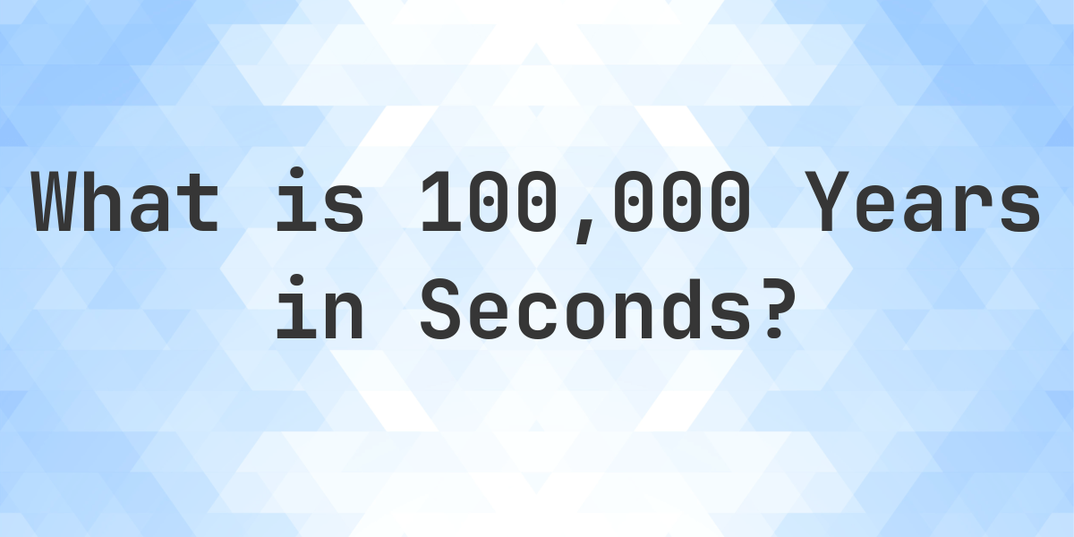 How Many Seconds Are In 100,000 Years? - Calculatio