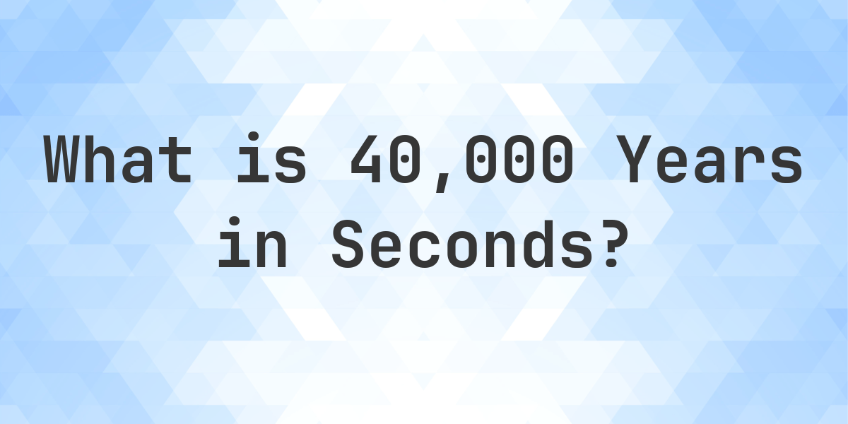 How Many Seconds Are In 40,000 Years? - Calculatio