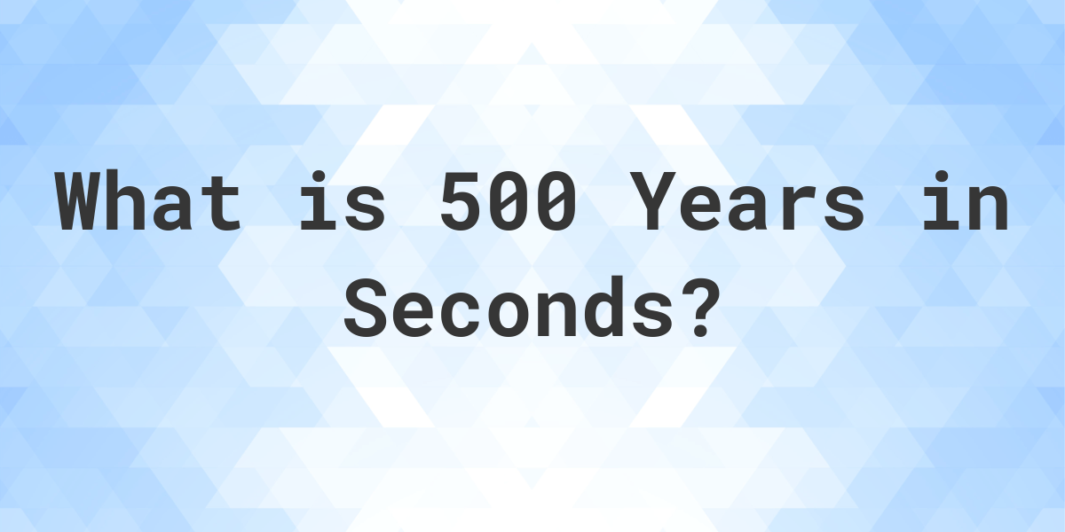How Many Seconds Are In 500 Years? - Calculatio