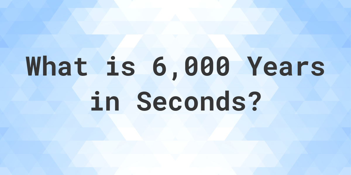 How Many Seconds Are In 6,000 Years? - Calculatio