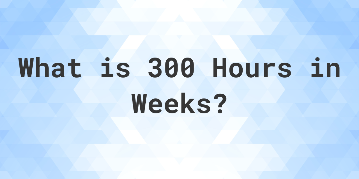 How Many Weeks Are In 300 Hours? - Calculatio