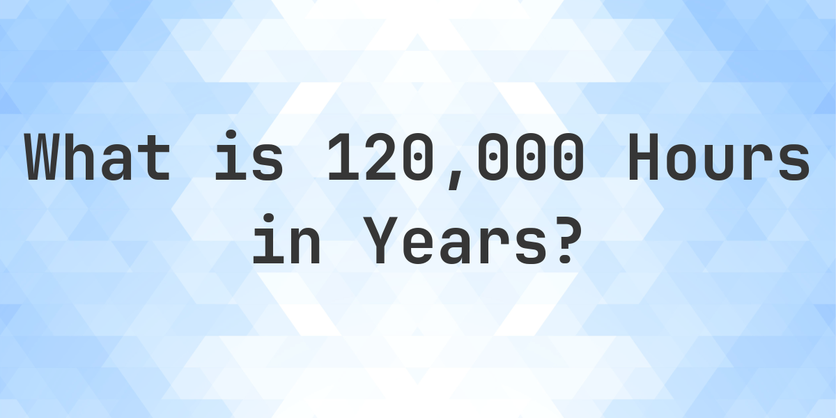 How Many Years Are In 120,000 Hours? - Calculatio
