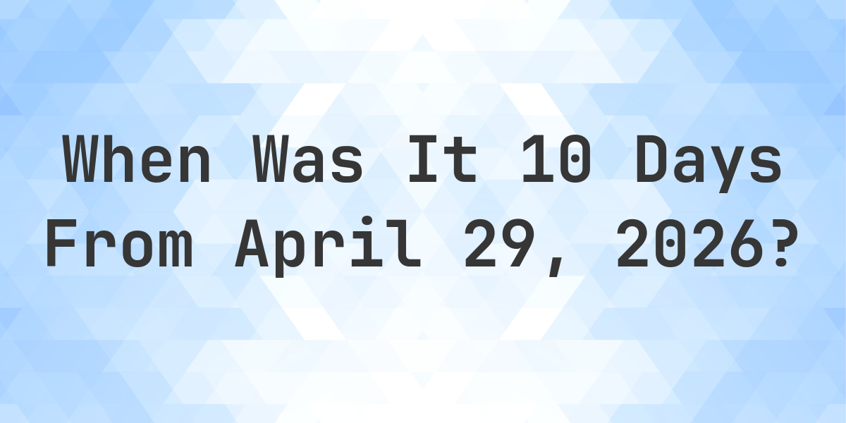 What Day Was It 10 Days From April 29, 2026? - Calculatio