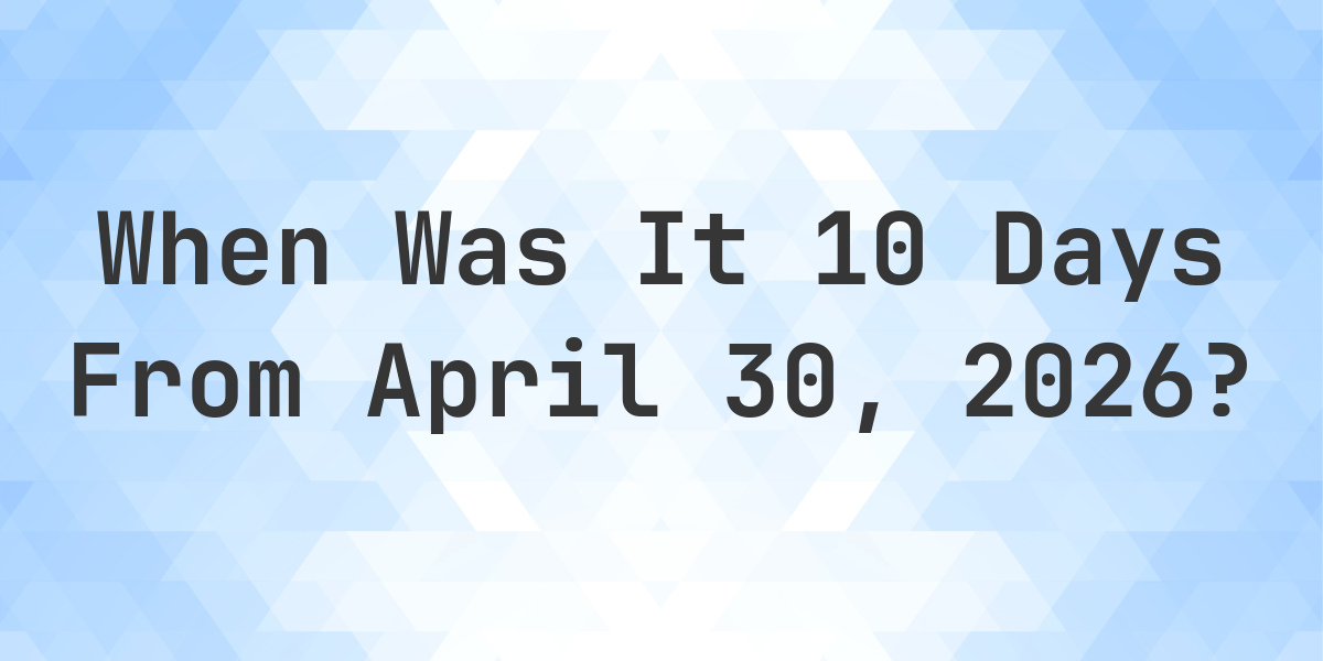 What Day Was It 10 Days From April 30, 2025? - Calculatio