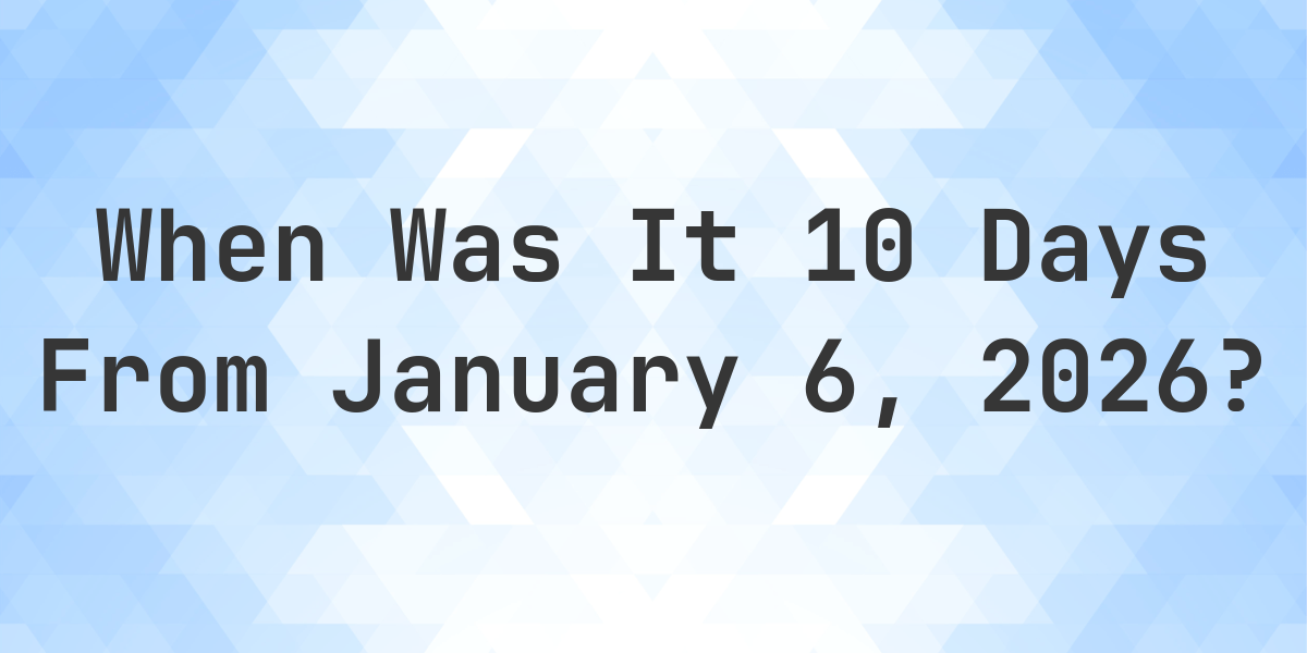 What Day Was It 10 Days From January 6, 2026? - Calculatio
