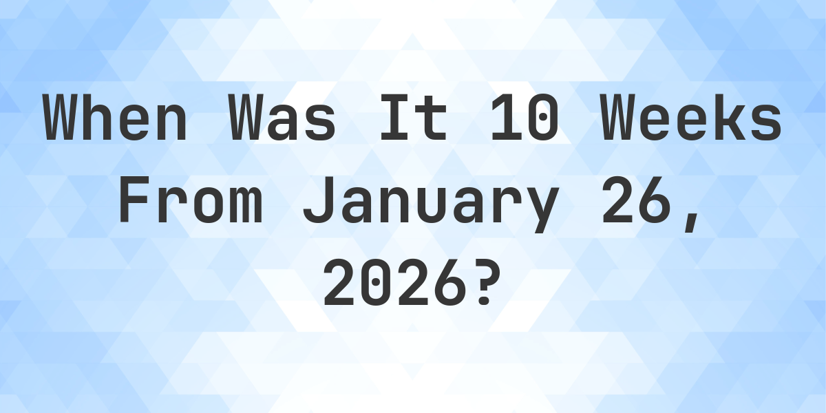 What Day Was It 10 Weeks From January 26, 2026? - Calculatio