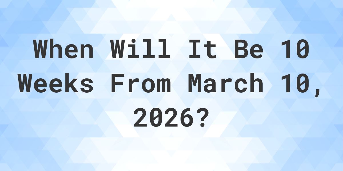 What is 10 Weeks From March 10, 2026? - Calculatio