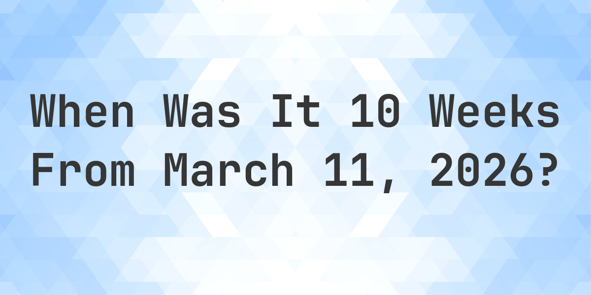 What is 10 Weeks From March 11, 2026? - Calculatio