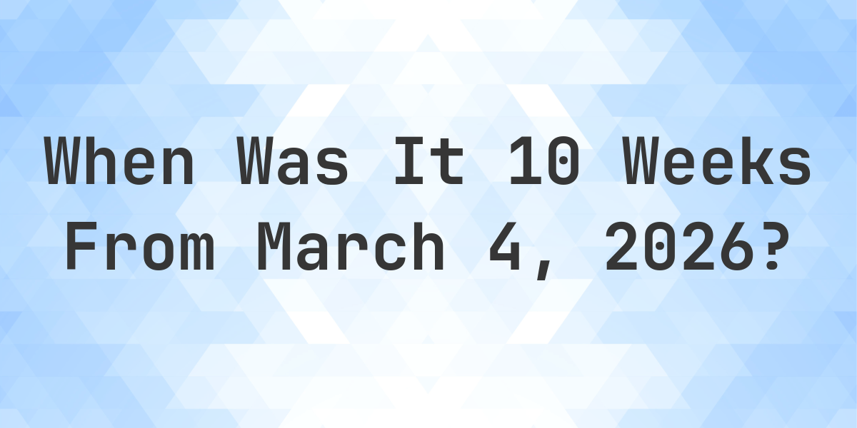What Day Was It 10 Weeks From March 4, 2026? - Calculatio