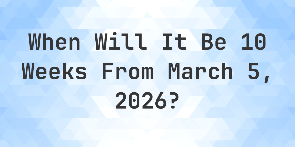 What is 10 Weeks From March 5, 2026? - Calculatio