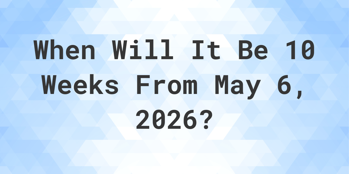What is 10 Weeks From May 6, 2026? - Calculatio