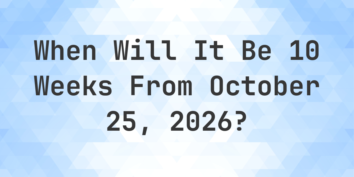 What is 10 Weeks From October 25, 2026? - Calculatio