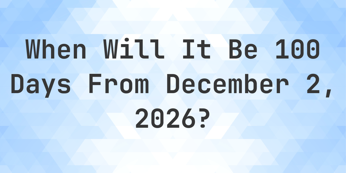 What is 100 Days From December 2, 2026? - Calculatio