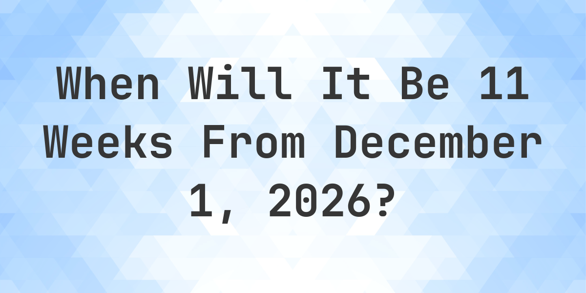 What is 11 Weeks From December 1, 2026? - Calculatio