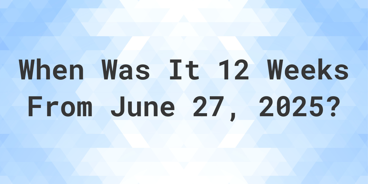 What Day Was It 12 Weeks From June 27, 2025? - Calculatio