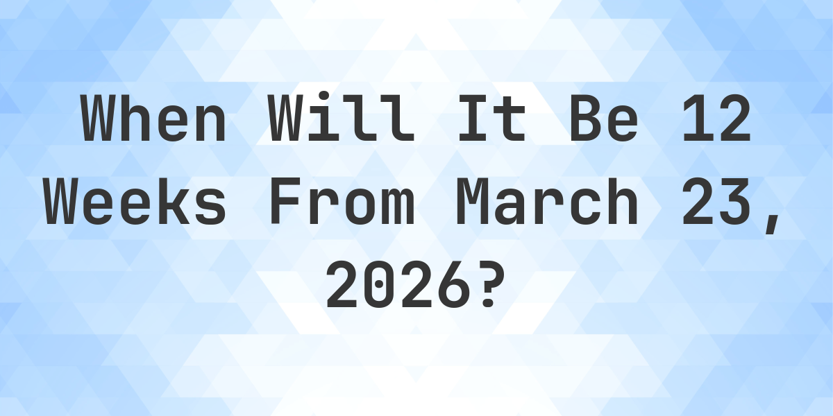What is 12 Weeks From March 23, 2026? - Calculatio