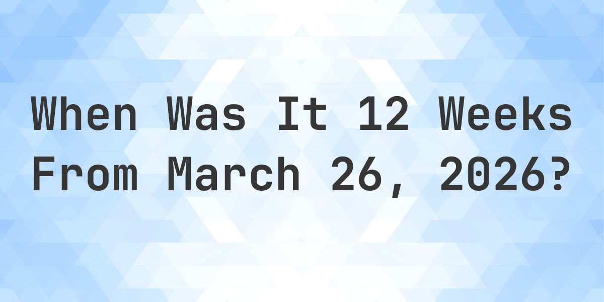 What is 12 Weeks From March 26, 2026? - Calculatio