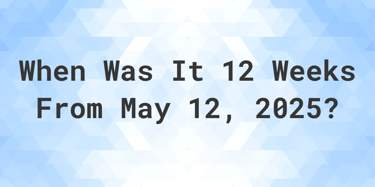 What Day Was It 12 Weeks From May 12, 2025? - Calculatio