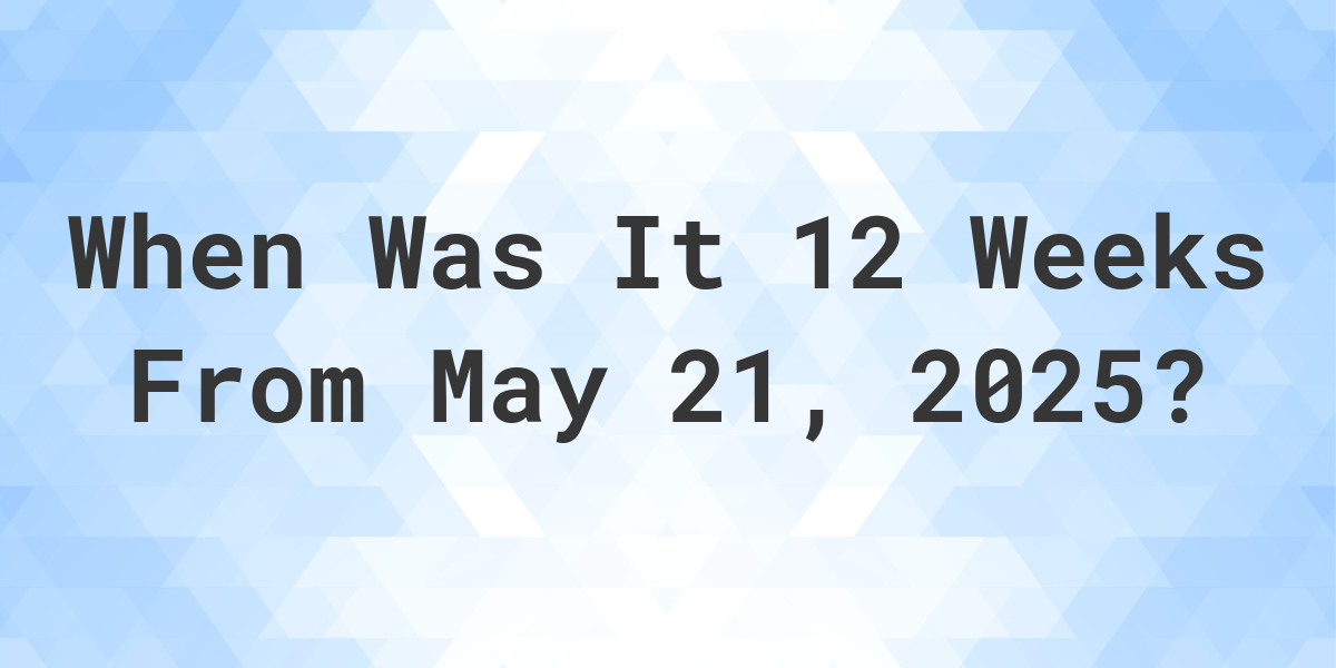 What Day Was It 12 Weeks From May 21, 2025? - Calculatio