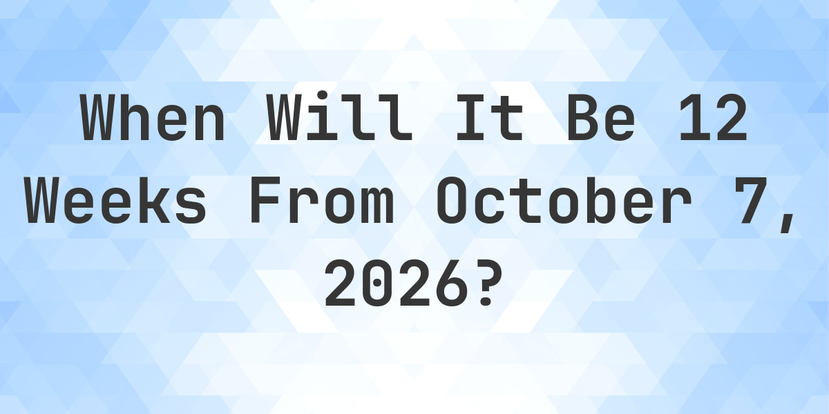 What is 12 Weeks From October 7, 2026? - Calculatio
