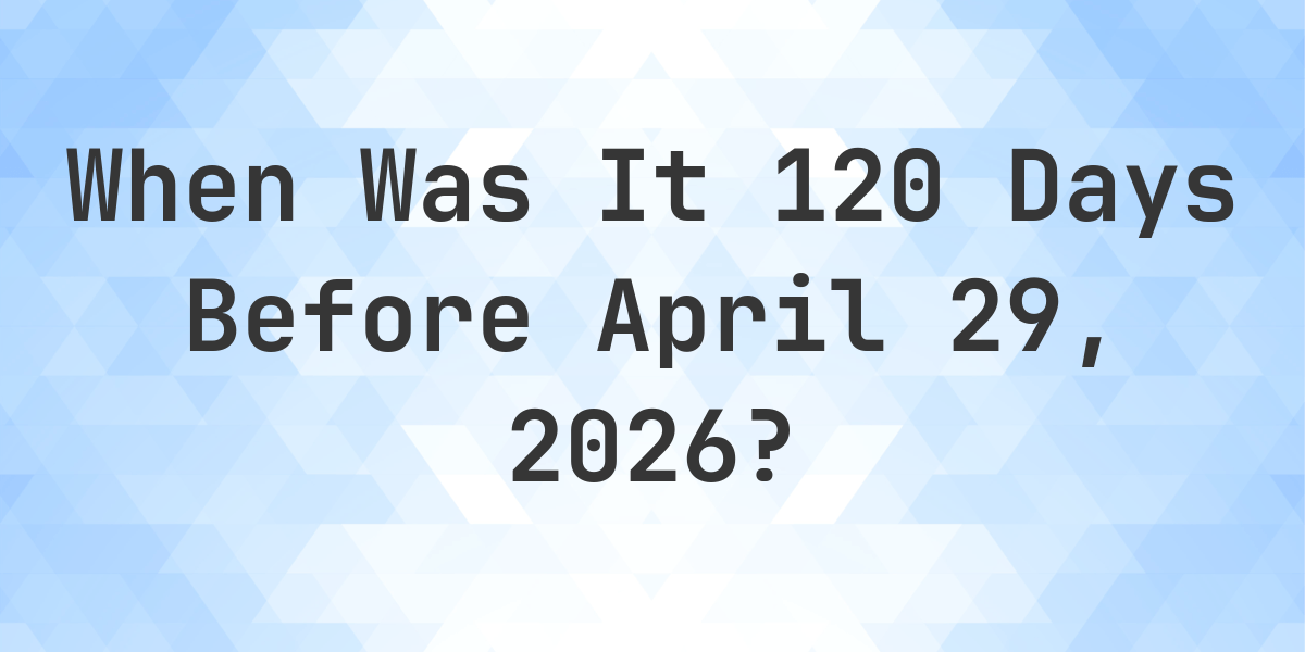 What Day Was It 120 Days Before April 29, 2026? - Calculatio