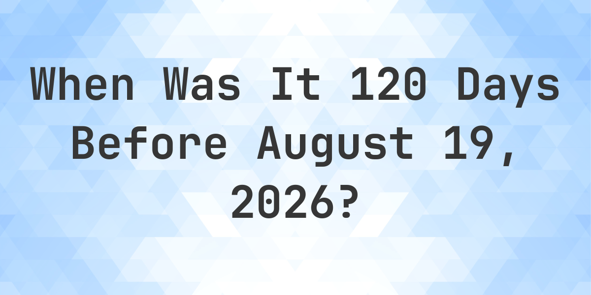 What Day Was It 120 Days Before August 19, 2026? - Calculatio